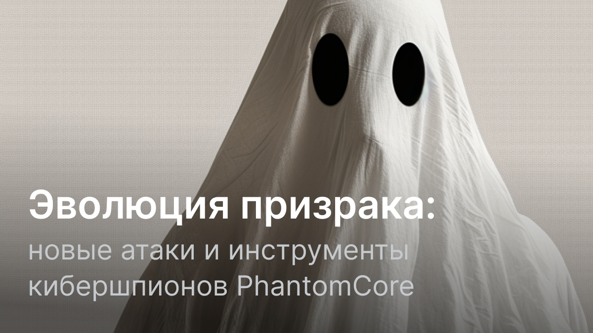 Эволюция призрака: новые атаки и инструменты кибершпионов PhantomCore - F6